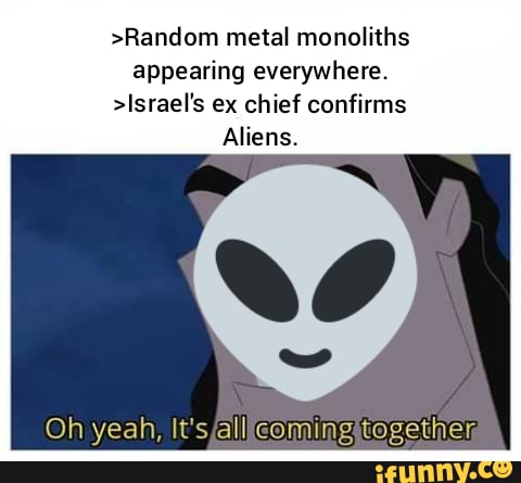 >Random metal monoliths appearing everywhere. >Israel's ex chief ...