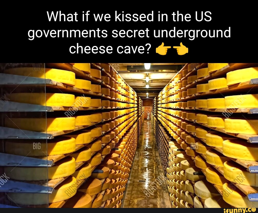 What if we kissed in the US governments secret underground cheese cave ...