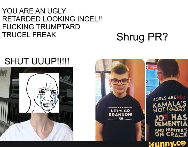 YOU ARE AN UGLY RETARDED LOOKING INCEL!! FUCKING TRUMPTARD TRUCEL FREAK ...