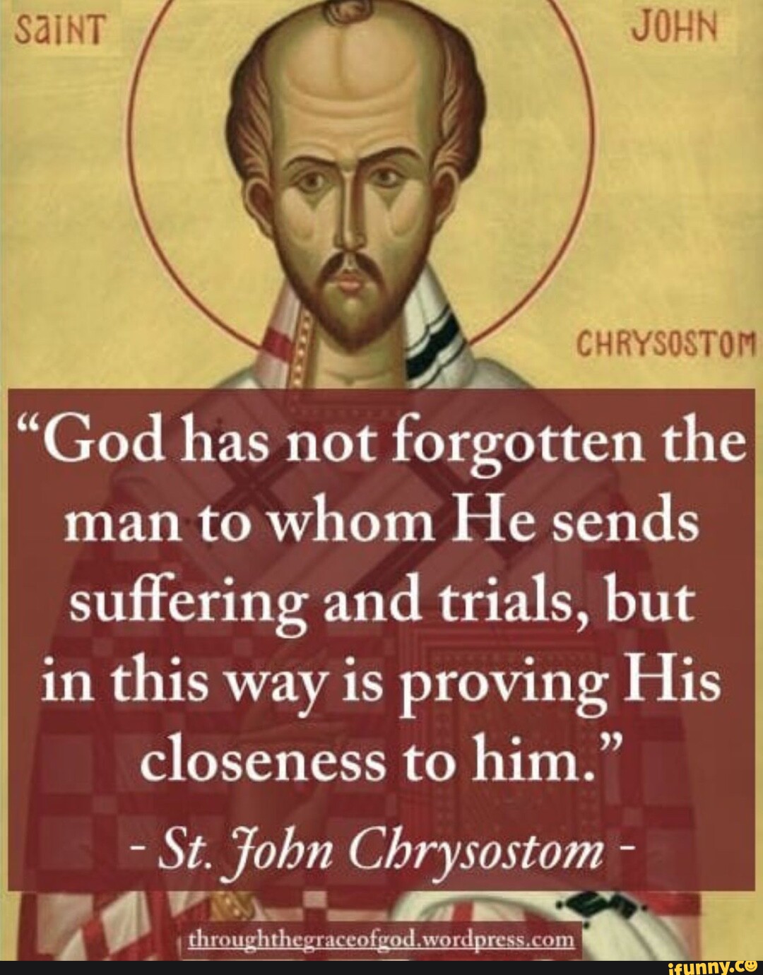 CHRYSOSTOM "God has not forgotten the man to whom He sends suffering ...