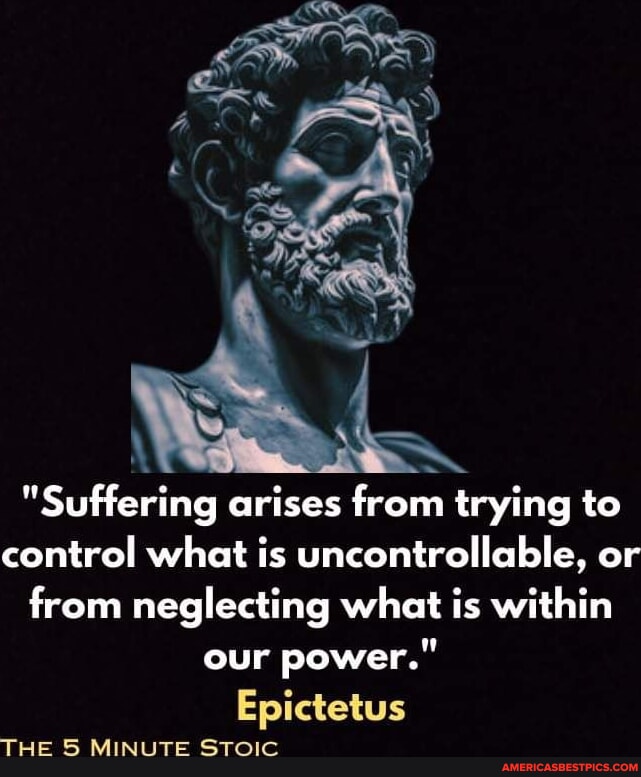 "Suffering arises from trying to control what is uncontrollable, or ...