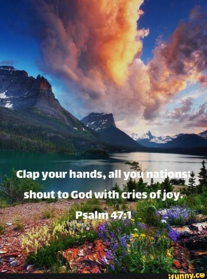 Clap your hands, all you nations; shout to God with cries of joy. Psalm ...