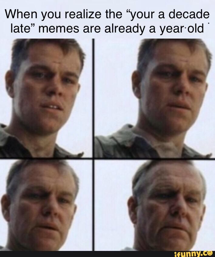 When you realize the "your decade late" memes are already a year-old ...