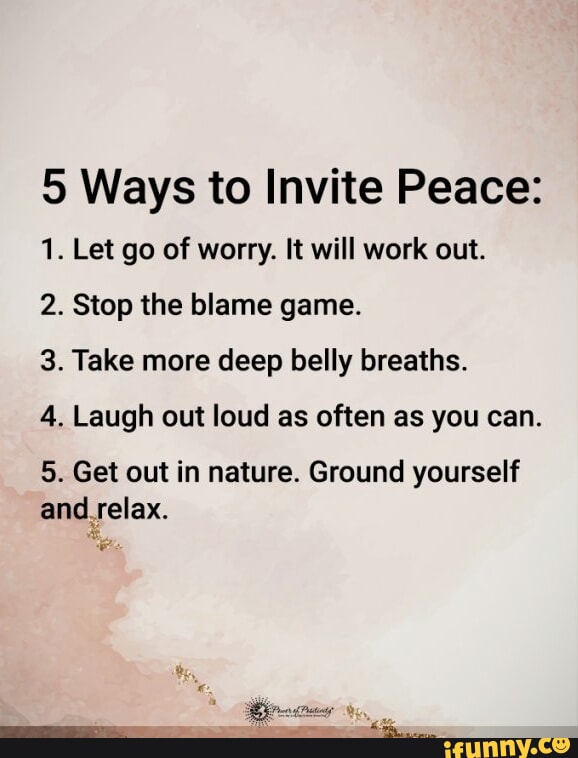 5 Ways to Invite Peace: 1. Let go of worry. It will work out. 2. Stop the blame game. 3. Take ...