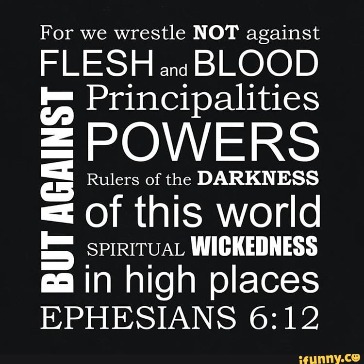 For we wrestle NOT against FLESH ens BLOOD == Principalities = POWERS T ...