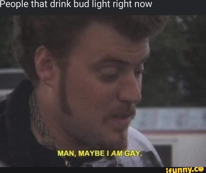 People that drink Dud light rignt now MAN, MAYBE I AM GAY. - iFunny