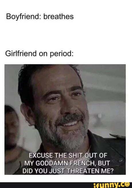 Boyfriend: breathes Girlfriend on period: EXCUSE THE UT OF MY GODDAMN ...
