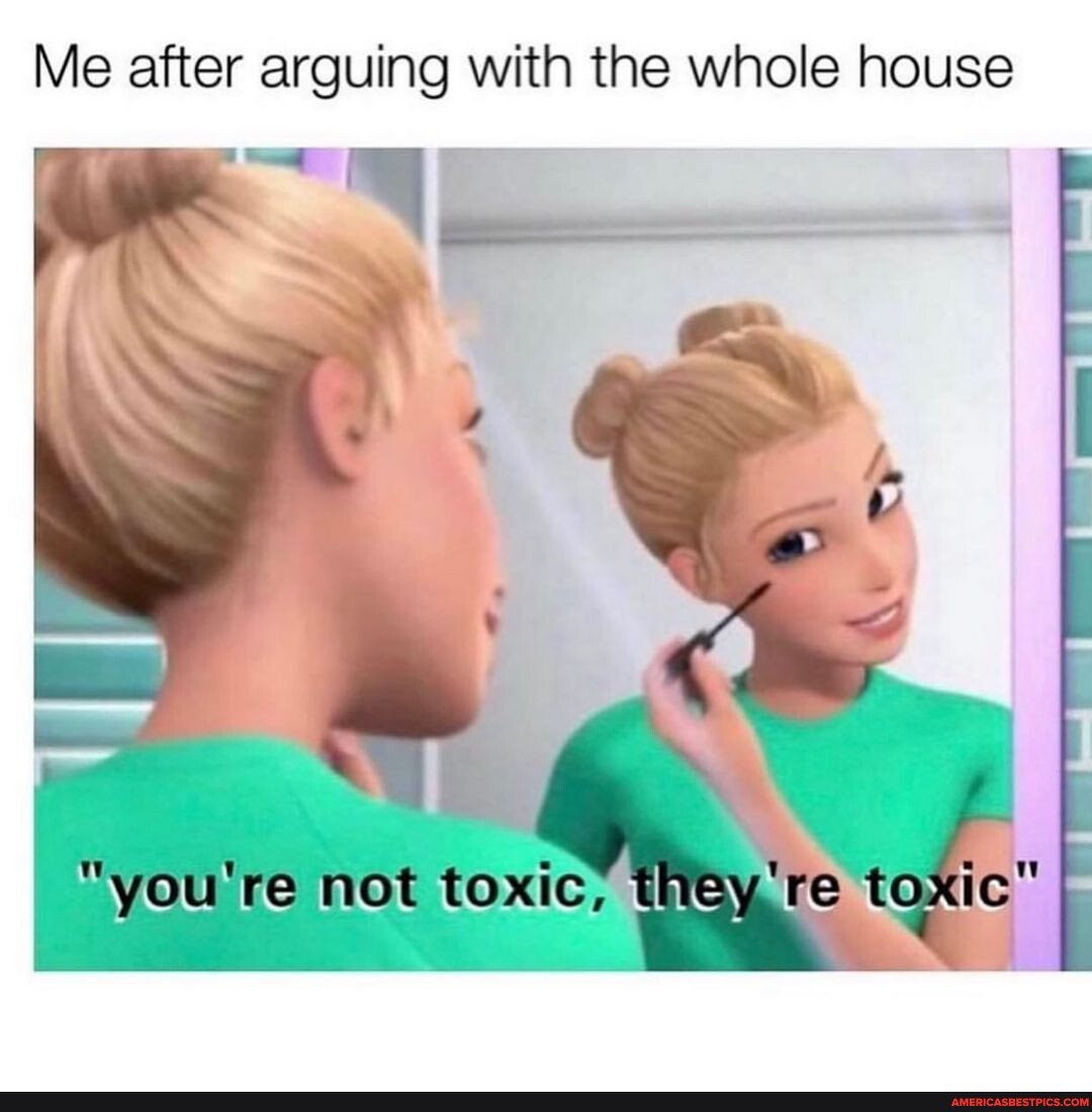 😂 - Me after arguing with the whole house you re not toxic, the) te ...