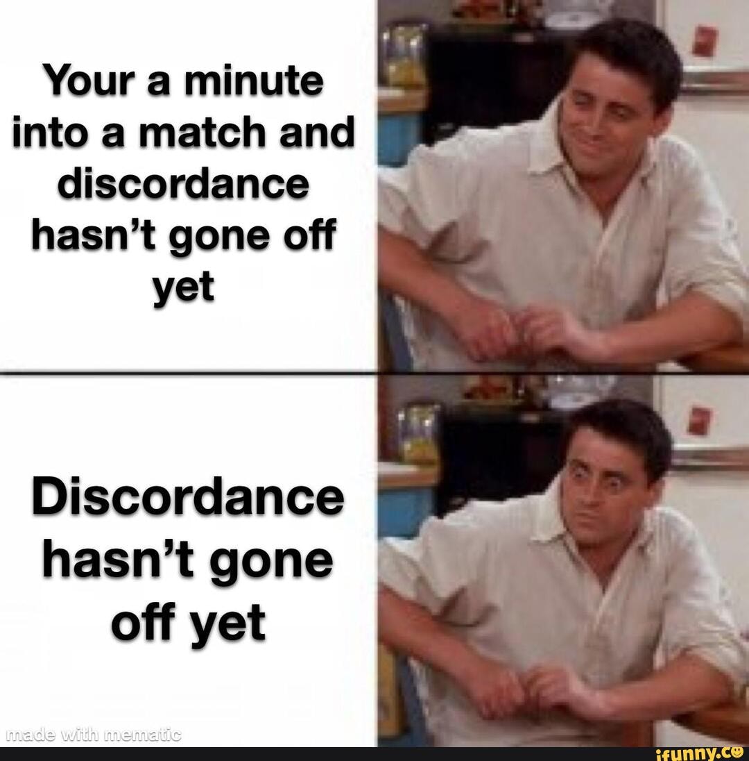 Your a minute into a match and discordance hasn't gone off yet ...
