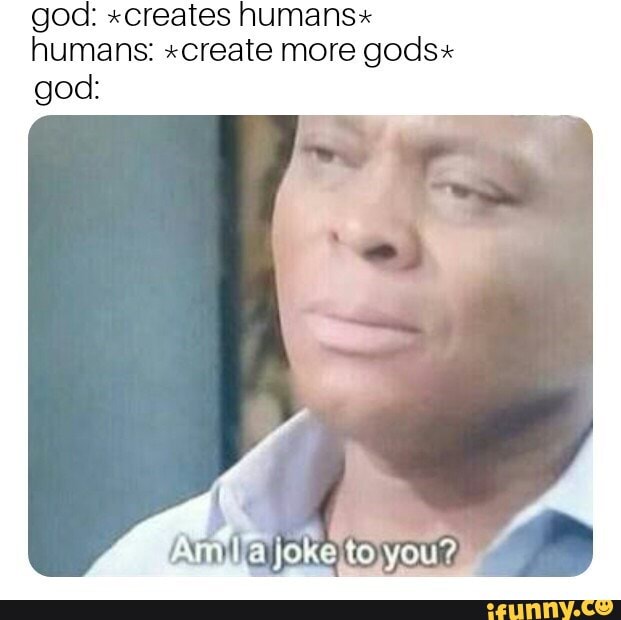 God: "creates humans" humans: "create more gods* god: - iFunny