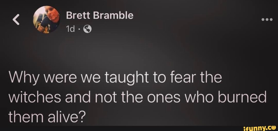 Brett Bramble Why were we taught to fear the witches and not the ones ...