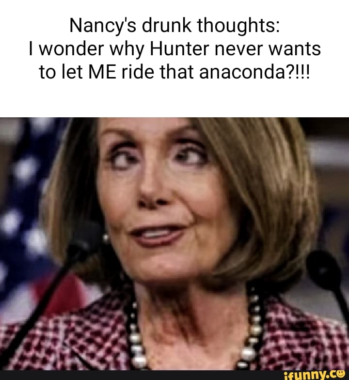 Nancy's drunk thoughts: I wonder why Hunter never wants to let ME ride ...