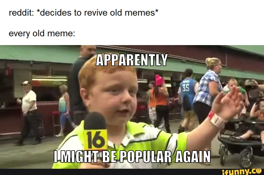 Reddit: *decides to revive old memes* every old meme: APPARENTLY ...