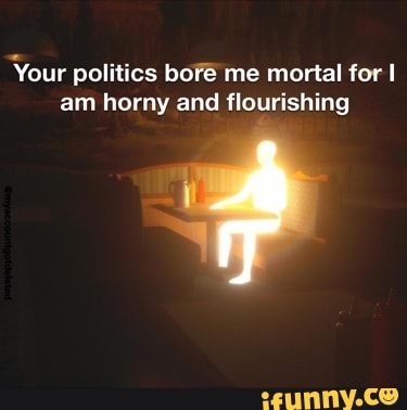 'Your politics bore me mortal for I am horny and flourishing - iFunny