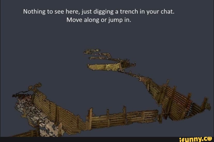 Nothing to see here, just digging a trench in your chat. Move along or ...