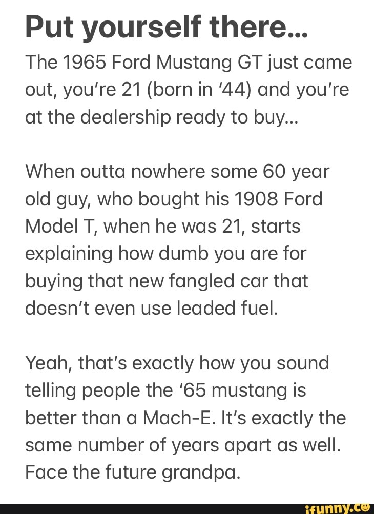 Put yourself there... The 1965 Ford Mustang GT just came out, you're 21 ...