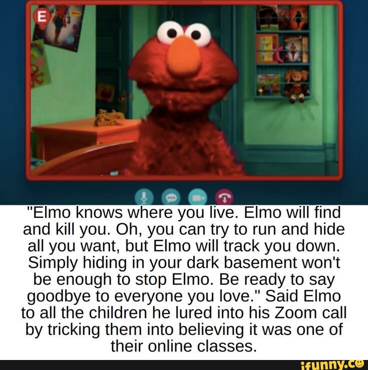 "Elmo knows where you live. Elmo will find and kill you. Oh, you can ...