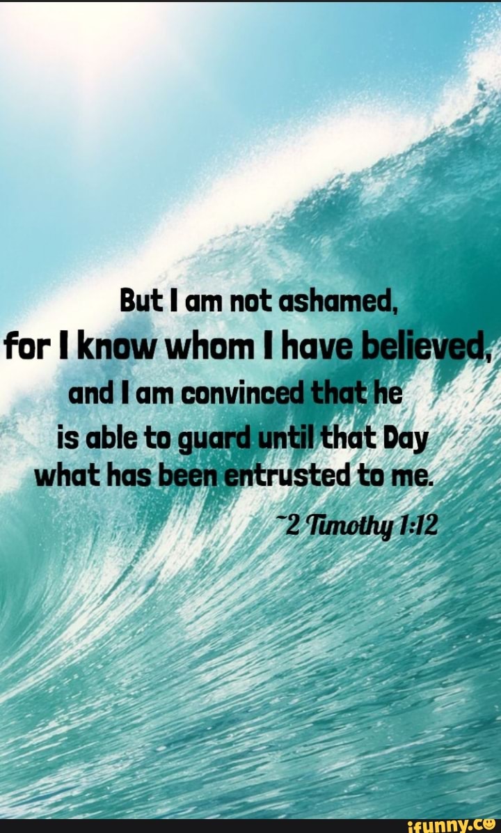 But I am not ashamed, for I know whom I have believed, and I am ...
