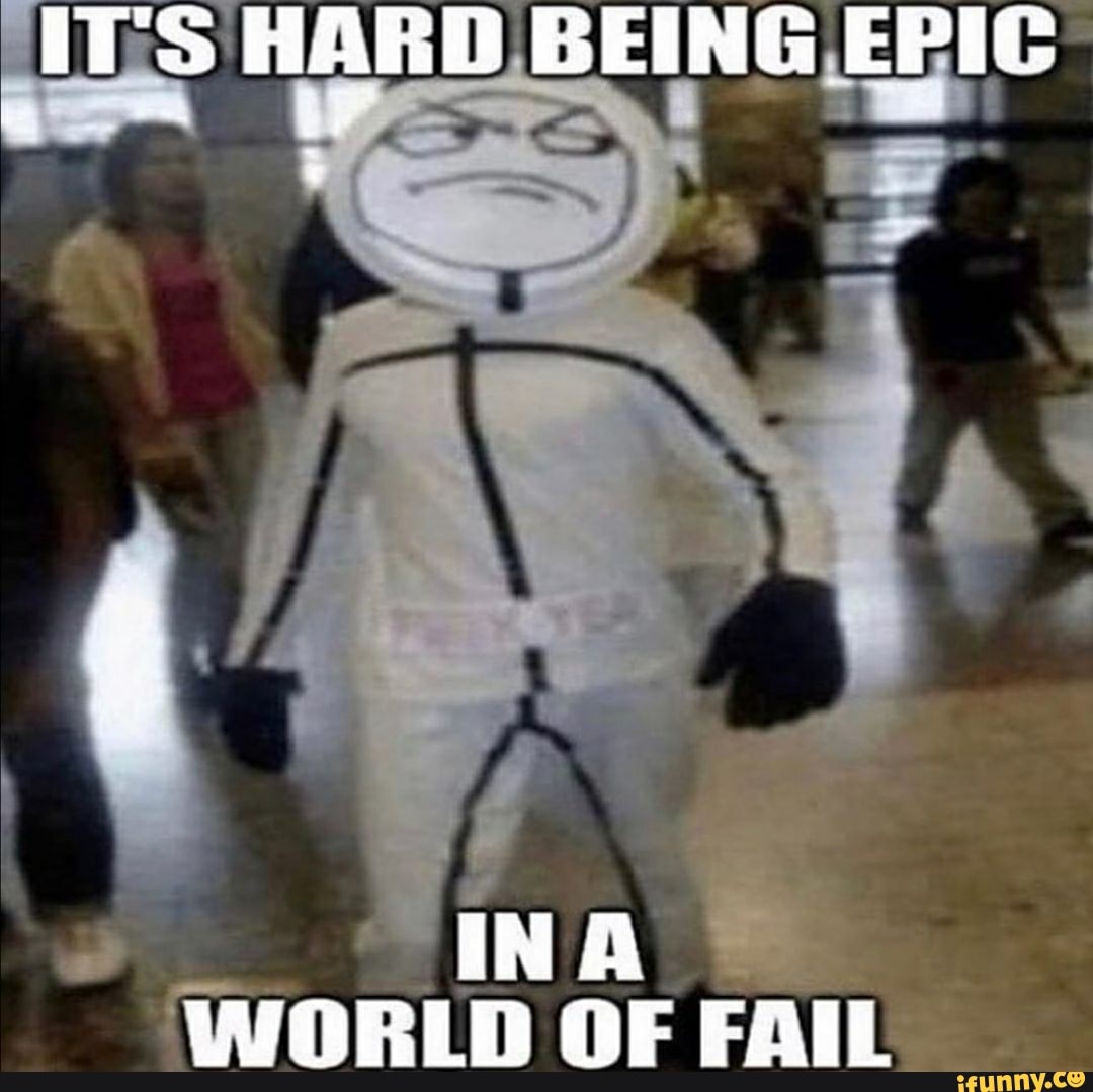 IT'S HARD BEING EPIC INA WORLD OF FAIL - iFunny