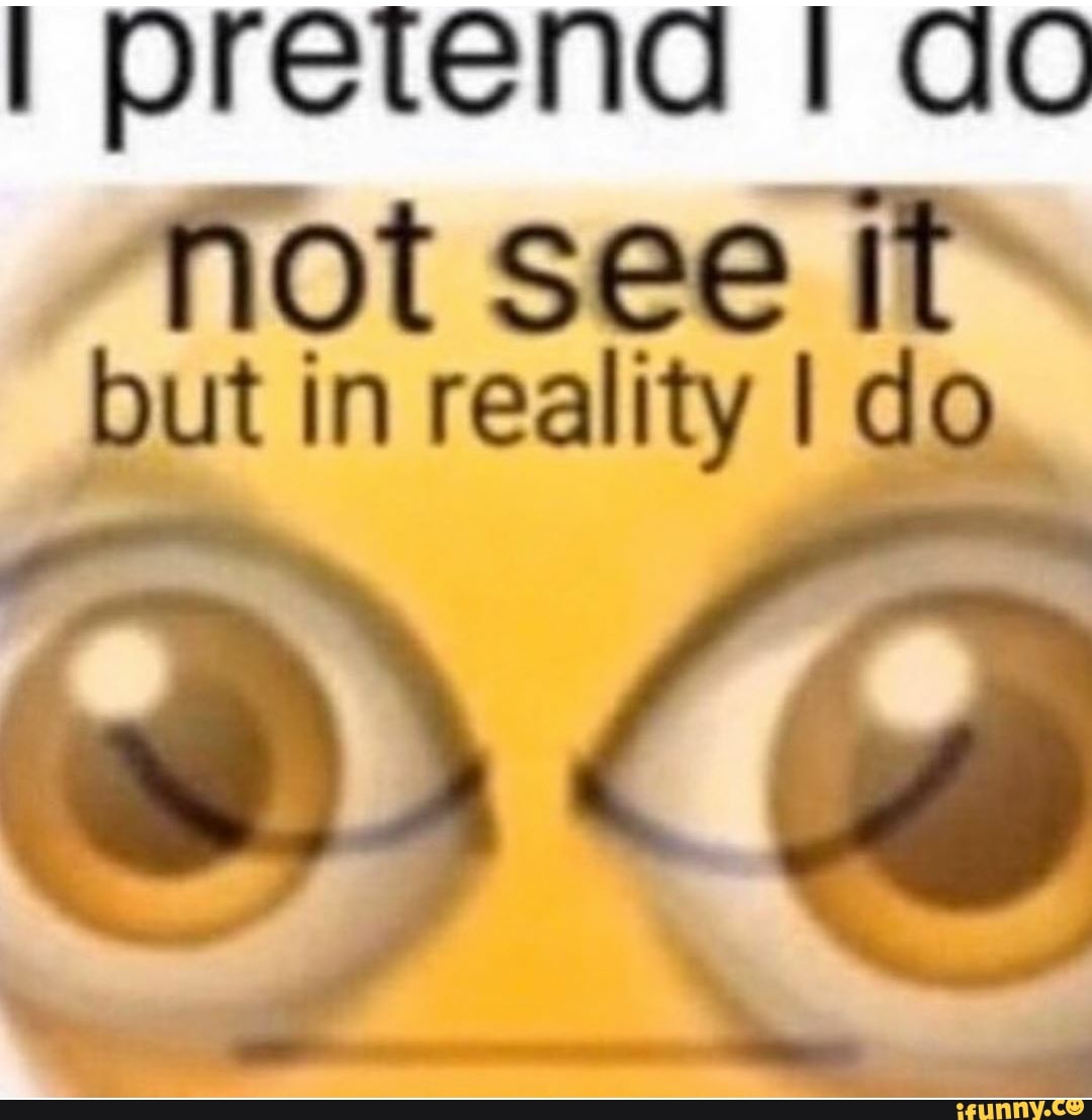 I pretend I do Not see it but in reality I do - iFunny