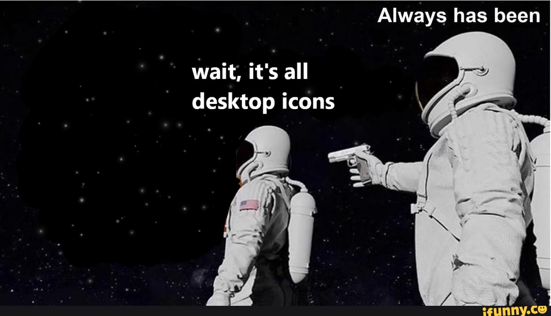 Always has been wait, it's all desktop icons - iFunny