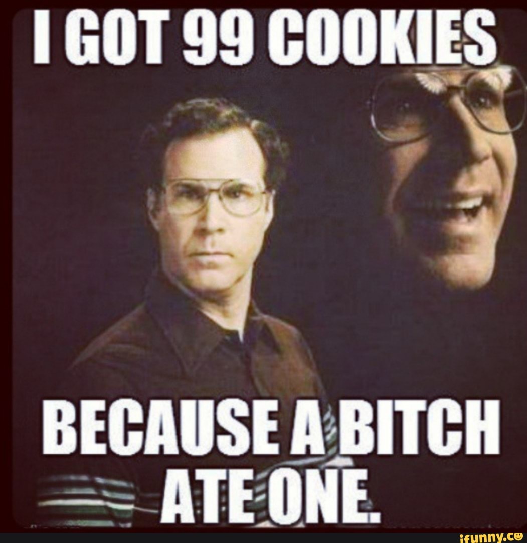 GOT 99 COOKIES BEGAUSE A BITCH ATE GNE. - iFunny