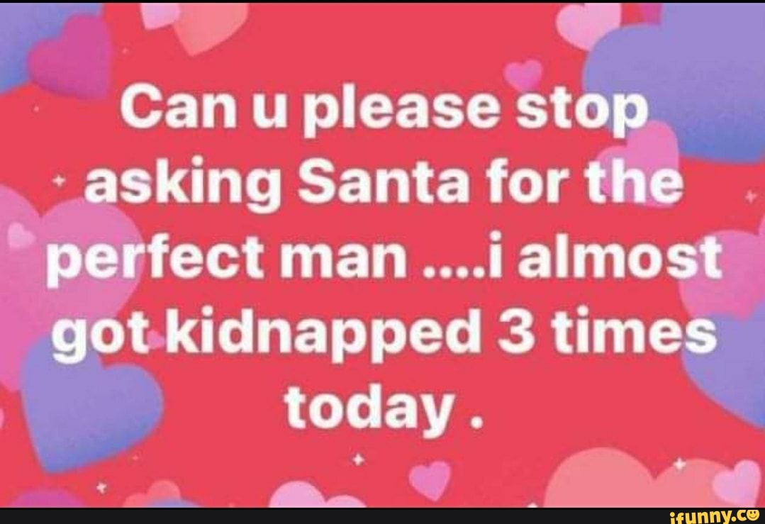 Can u please stop - asking Santa for the * perfect man ....i almost got ...