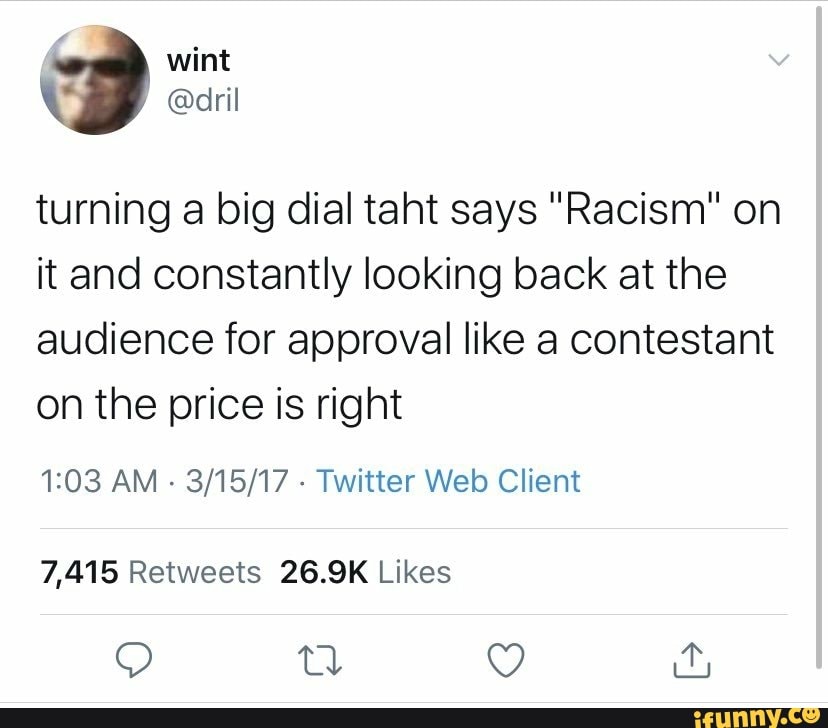 @dril turning a big dial taht says "Racism" on it and constantly ...