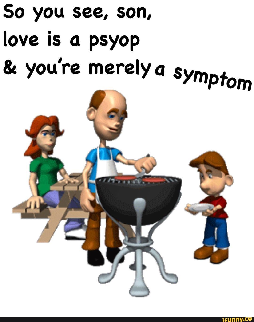 So you See, son, love is a psyop & you're merelya Symptom - iFunny
