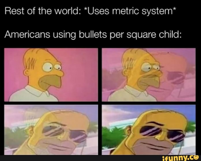 Rest of the world: *Uses metric system* Americans using bullets per ...