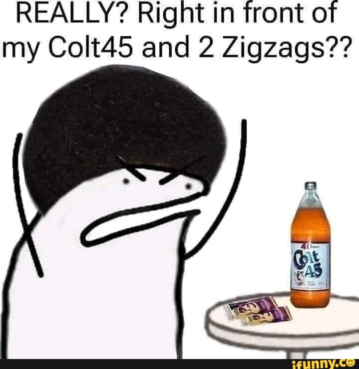 REALLY? Right in front of my Colt45 and 2 Zigzags?? - iFunny