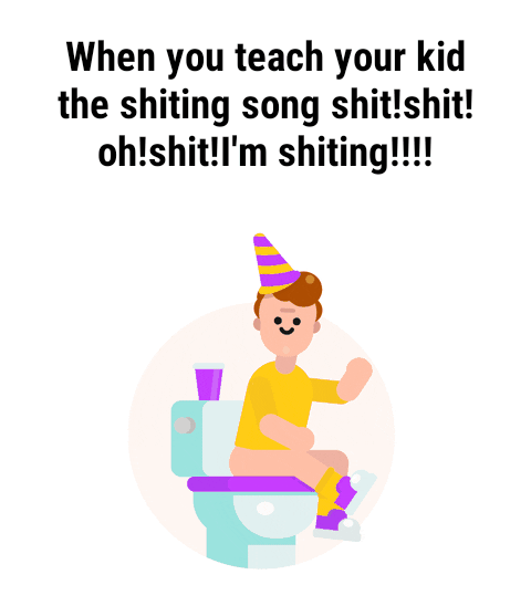 When you teach your kid the shiting song shit!shit!oh!shit!I'm shiting ...