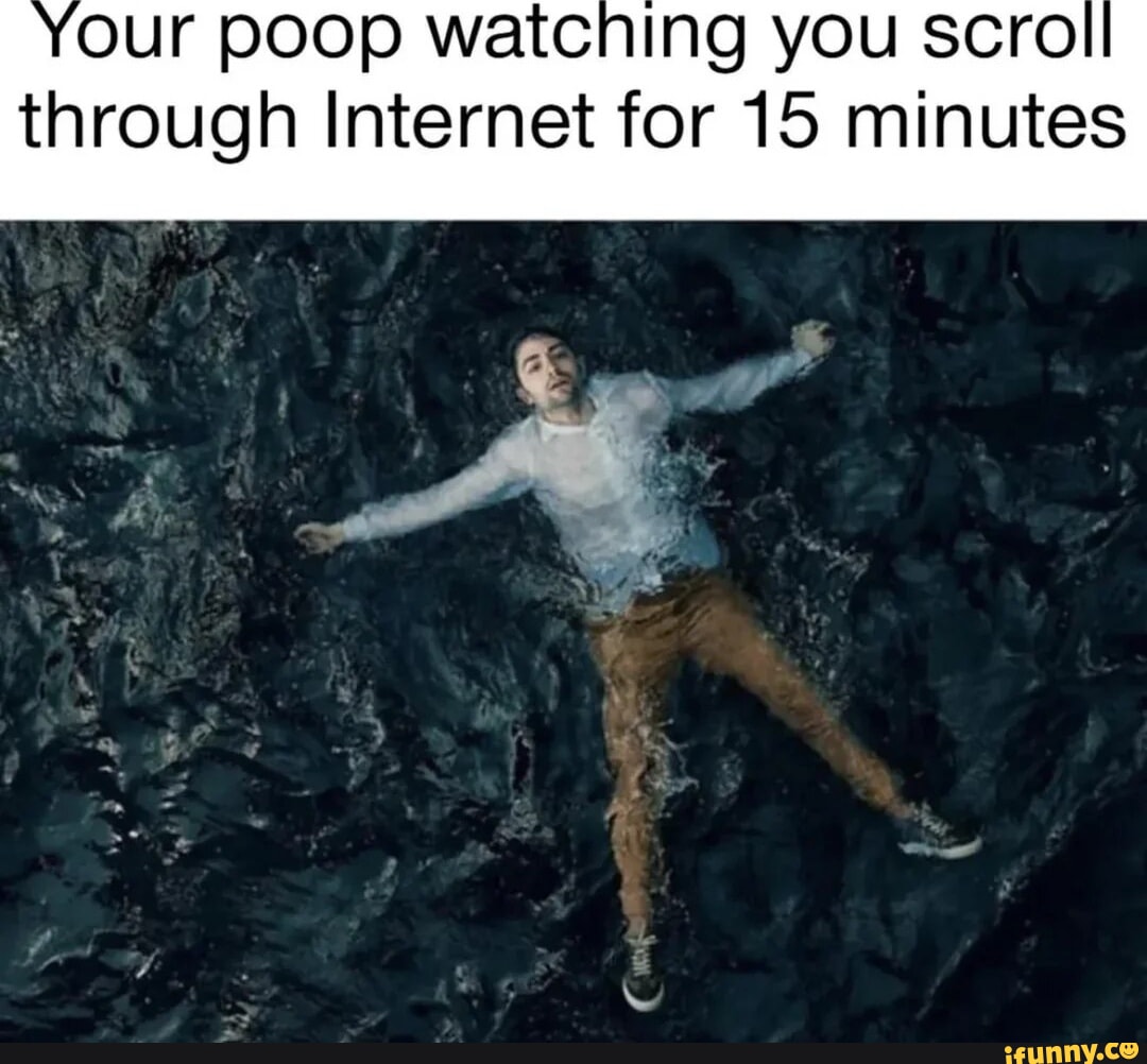 Our poop watching you Scroll through Internet for 15 minutes - iFunny