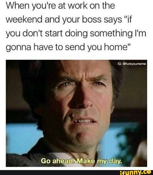 When you're at work on the weekend and your boss says "if you don't ...