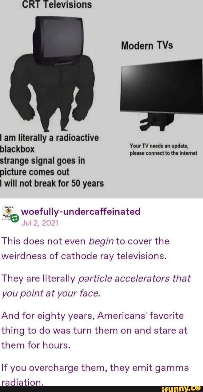 CRT Televisions Modern TVs I am literally a radioactive Your TV needs ...