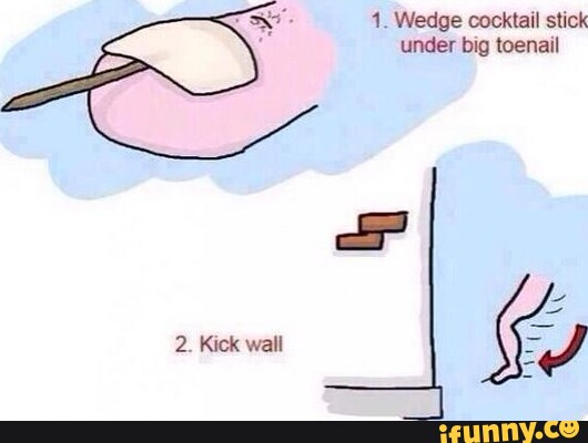 1. Wedge cocktail stick under big toenail 2. Kick wall - iFunny