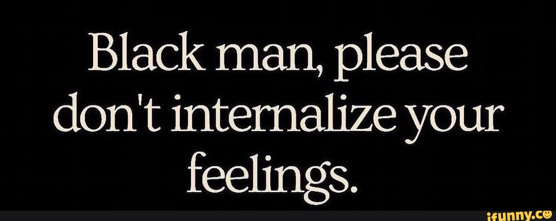 Black man, please don't internalize your feelings. - iFunny