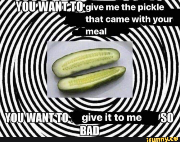 Me the pickle that came with your ON give it to me - iFunny