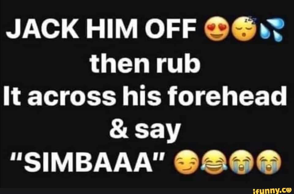 JACK HIM OFF then rub lt across his forehead & say SIM - iFunny