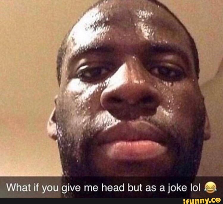 What if you give me head but as a joke Iol Q - iFunny