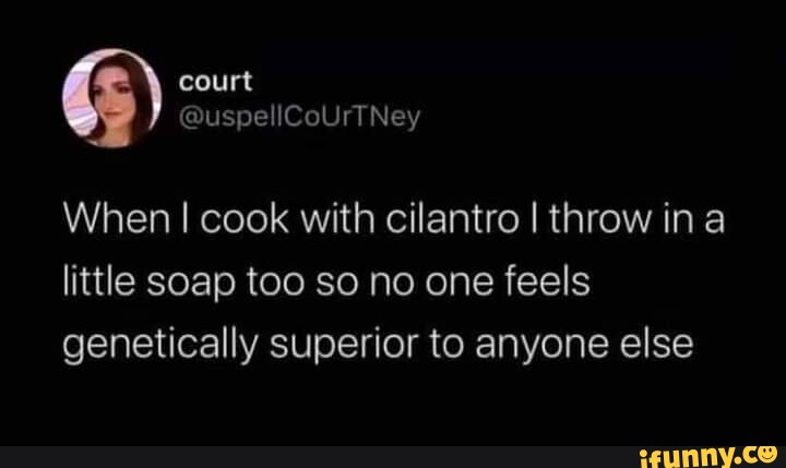 Court When I cook with cilantro I throw in little soap too so no one ...