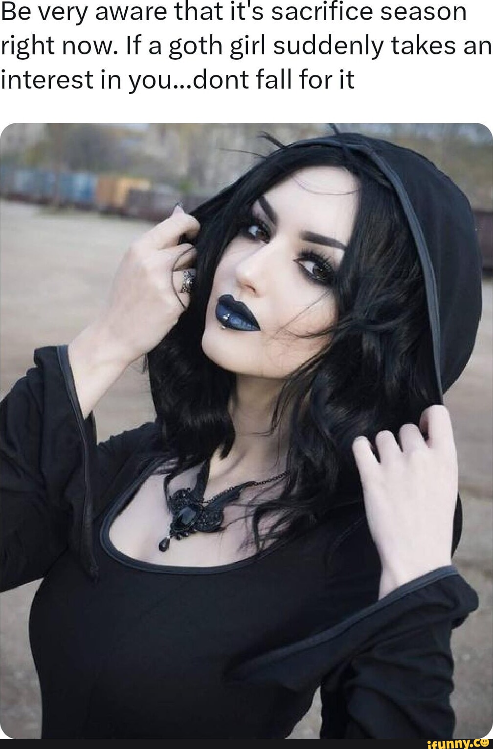 Be very aware that it's sacrifice season right now. If a goth girl ...