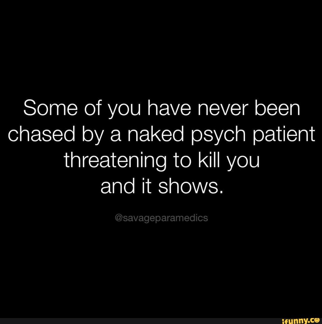 Some of you have never been chased by a naked psych patient threatening ...