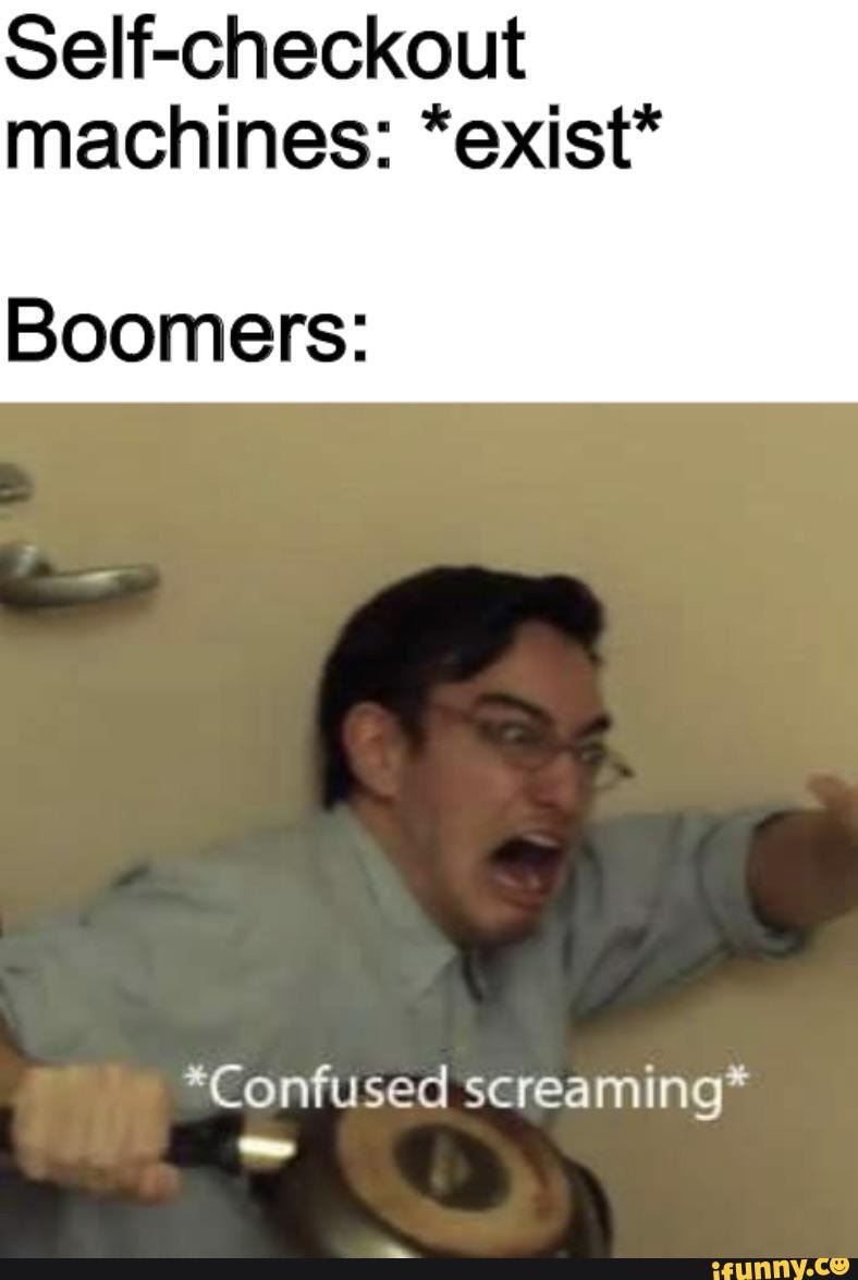 Self-checkout machines: *exist* Boomers: *Confused screaming* - iFunny
