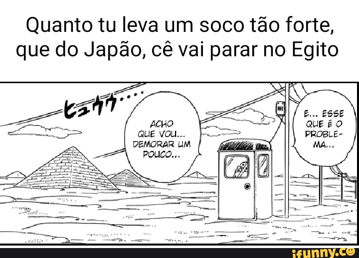 Quanto tu leva um soco tão forte, que do Japão, cê vai parar no Egito ...