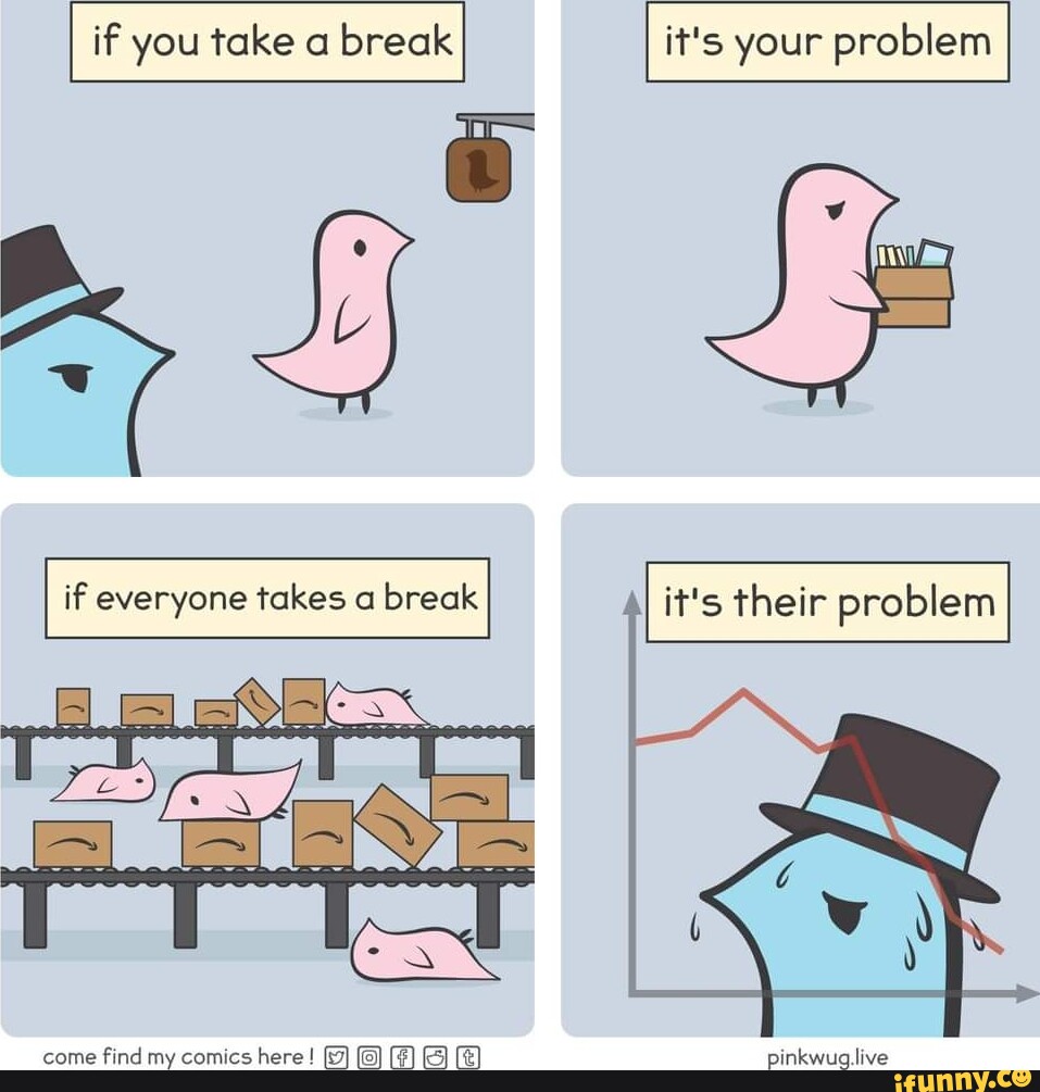 If you take a break it's your problem if everyone takes a break it's ...