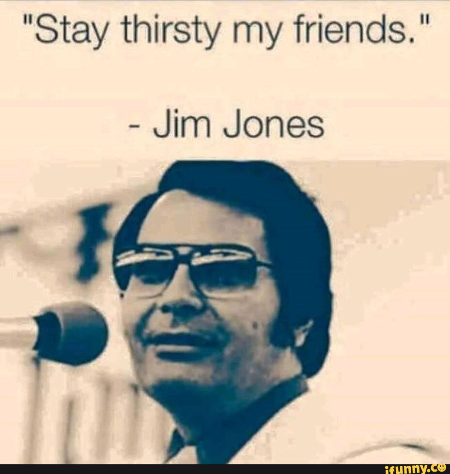 "Stay thirsty my friends." - Jim Jones I - iFunny