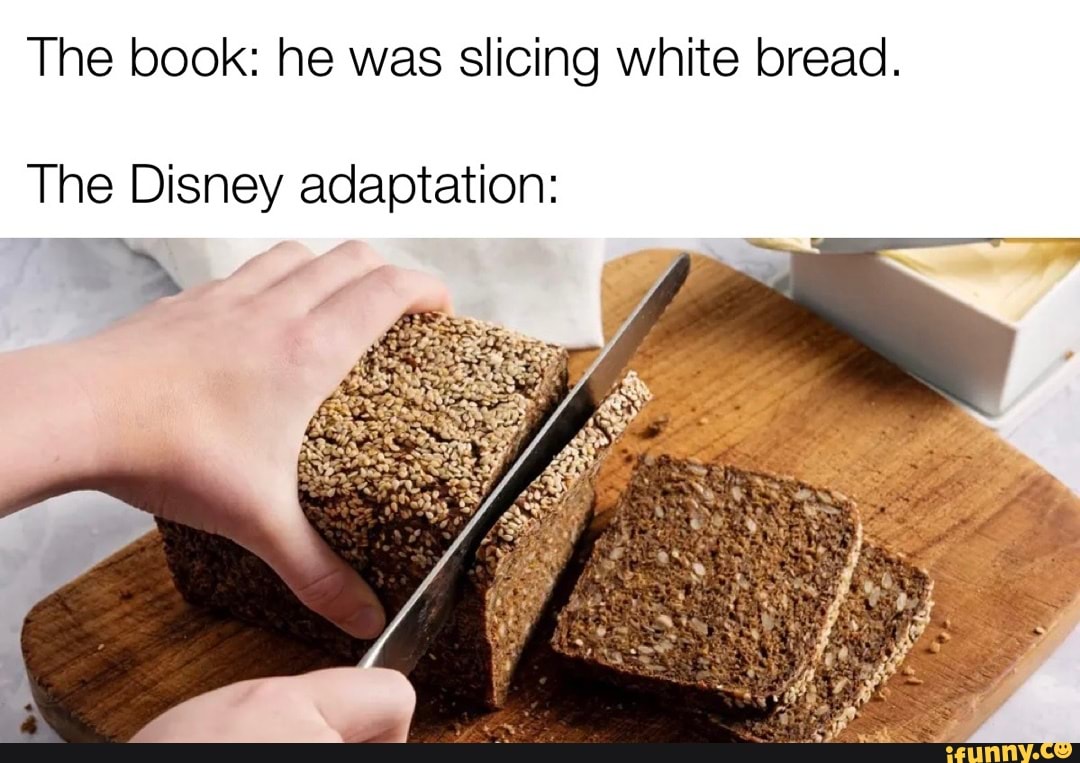 The book: he was slicing white bread. The Disney adaptation: - iFunny