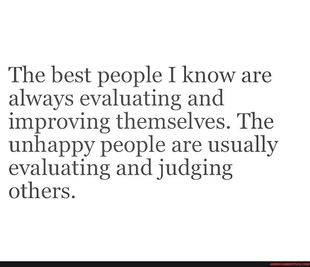 The best people I know are always evaluating and improving themselves ...
