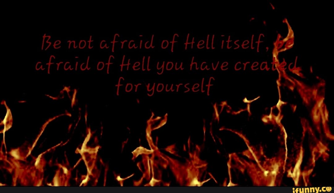 Not afraid of Hell itself, afraid of Hell you have cream , for yourself ...